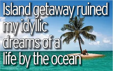 Island getaway ruined my idyllic dreams of a life by the ocean - PressReader