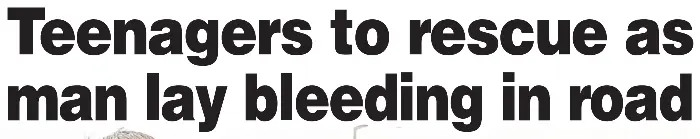 Teenagers to rescue as man lay bleeding in road - PressReader