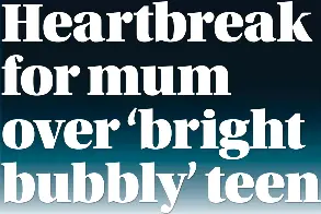 Heartbreak for mum over ‘bright bubbly’ teen - PressReader