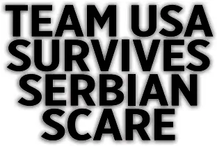 TEAM USA SURVIVES SERBIAN SCARE - PressReader