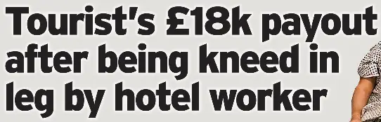 Tourist’s £18k payout after being kneed in leg by hotel worker ...