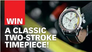 WIN A CLASSIC TWO-STROKE TIMEPIECE! - PressReader