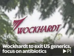 Wockhardt to exit US generics, focus on antibiotic­s - PressReader