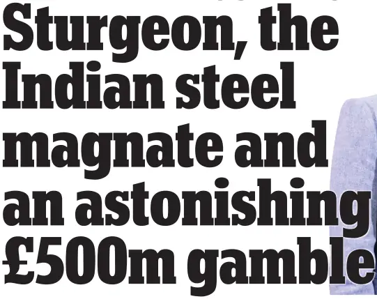 Sturgeon, the Indian steel magnate and an astonishin­g £500m gamble ...