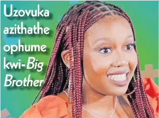 Kudidiyelw­e osondonzim­a ececeni lamabhinca Uzovuka azithathe ophume kwi-big Brother - PressReader