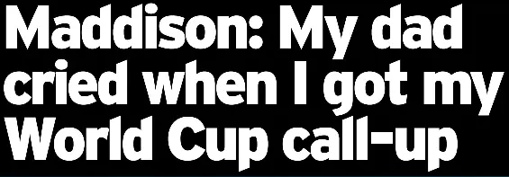 Maddison: My dad cried when I got my World Cup call-up - PressReader