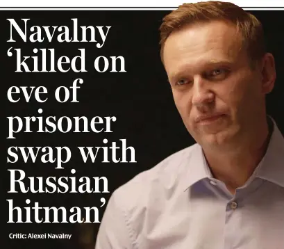 Navalny ‘killed on eve of prisoner swap with Russian hitman’ - PressReader